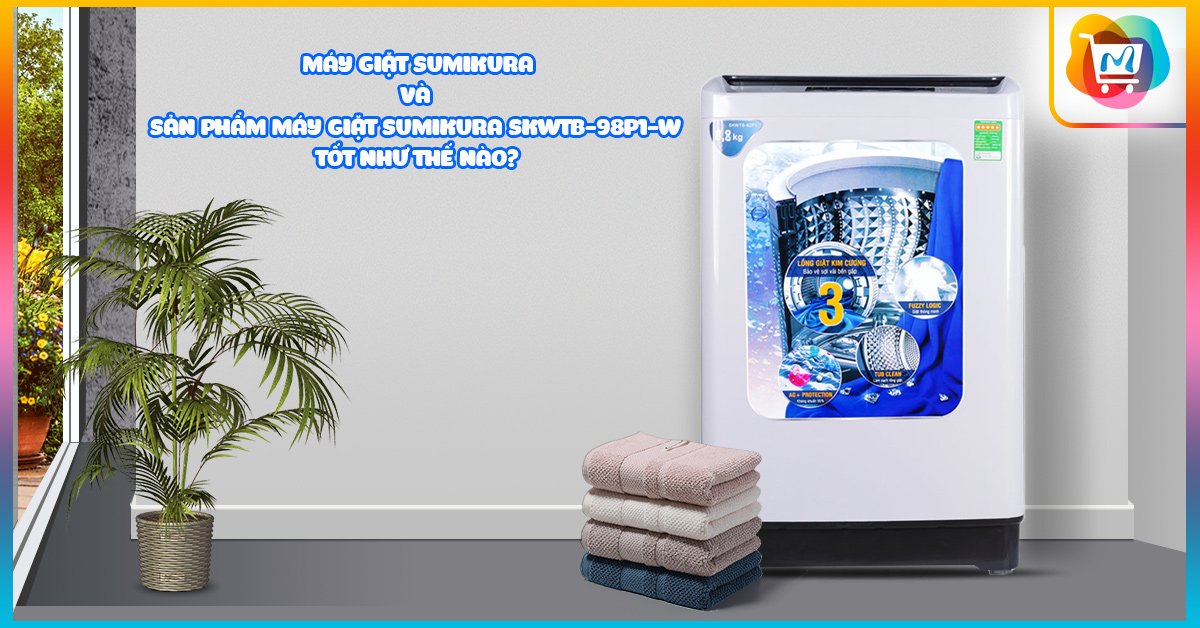 MÁY GIẶT SUMIKURA VÀ SẢN PHẨM MÁY GIẶT SUMIKURA SKWTB-98P1-W TỐT NHƯ THẾ NÀO?